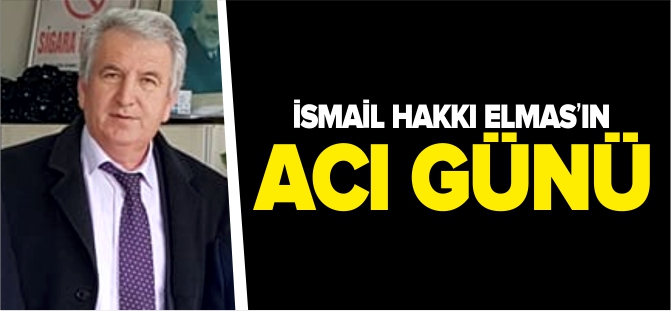 İSMAİL HAKKI ELMAS'IN ACI GÜNÜ